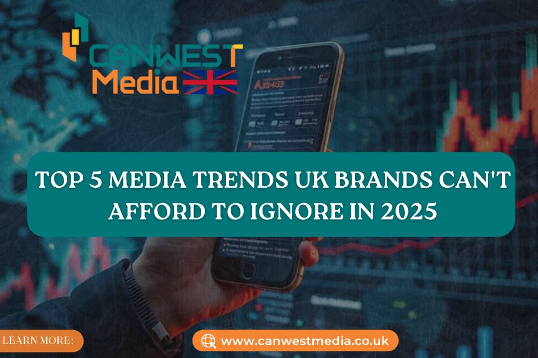 Top 5 Media Trends UK Brands Can't Afford to Ignore in 2025 - Canwest ...